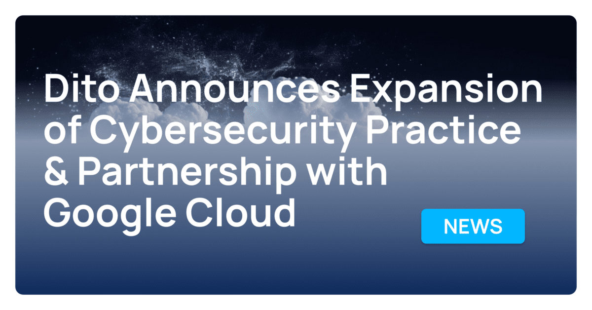 Dito Announces Expansion of its Cybersecurity Practice and Partnership with Google Cloud to ...